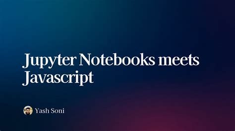 Jupyter Notebooks Meets Javascript Yash Soni