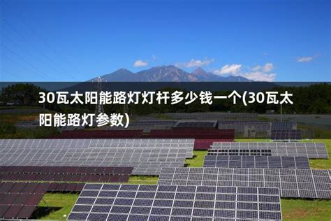 30瓦太阳能路灯灯杆多少钱一个 30瓦太阳能路灯参数 太阳能光伏板