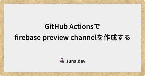 GitHub Actionsでfirebase preview channelを作成する sunabox