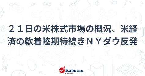 21日の米株式市場の概況、米経済の軟着陸期待続きnyダウ反発 市況 株探ニュース