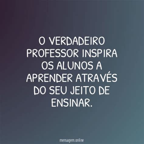 MENSAGENS PARA PROFESSORES O Verdadeiro Professor Inspira Os Alunos A Aprender
