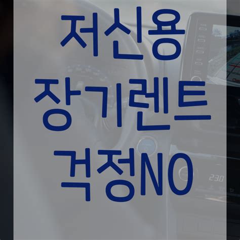 저신용장기렌트 무보증 조건 출고까지 진행해요 네이버 블로그