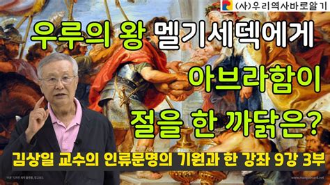 김상일 교수의 인류문명의 기원과 한 강좌 9강 3부 아브라함이 우루의 왕 멜기세덱에게 절을 한 까닭은 Youtube