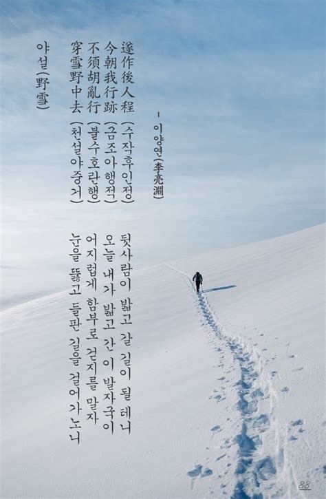 눈을 뚫고 들판 길을 걸어가노니 어지럽게 함부로 걷지를 말자 오늘 내가 밟고 간 이 발자국이 뒷사람이 밟고 갈 길이 될 테니 유명한 인용구 좋은 말 시