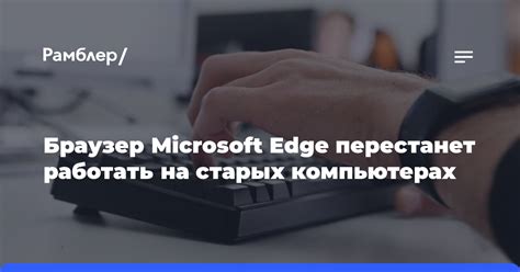 Браузер Microsoft Edge перестанет работать на старых компьютерах Рамблер новости