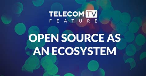 open source as an ecosystem open source telecomtv