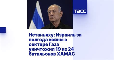 Нетаньяху Израиль за полгода войны в секторе Газа уничтожил 19 из 24