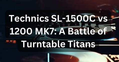 Technics SL 1500C Vs 1200 MK7 A Battle Of Turntable Titans All For Turntables