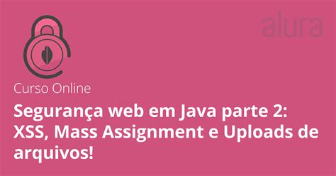 Segurança Web Em Java Parte 2 Xss Mass Assignment E Uploads De Arquivos Alura Cursos Online