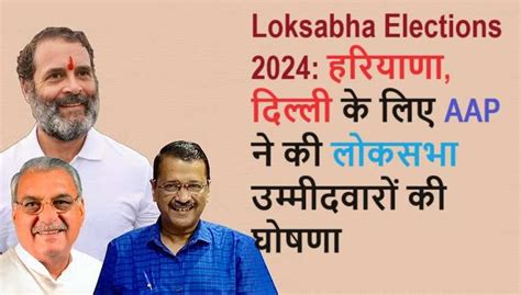 Loksabha Elections 2024 हरियाणा दिल्ली के लिए Aap ने की लोकसभा
