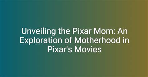 Unveiling The Pixar Mom An Exploration Of Motherhood In Pixars Movies