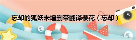 忘却的狐妖未增删带翻译樱花（忘却） 51房产网