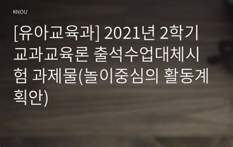 유아교육과 2021년 2학기 교과교육론 출석수업대체시험 과제물놀이중심의 활동계획안 방송통신대