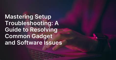 Mastering Setup Troubleshooting A Guide To Resolving Common Gadget And