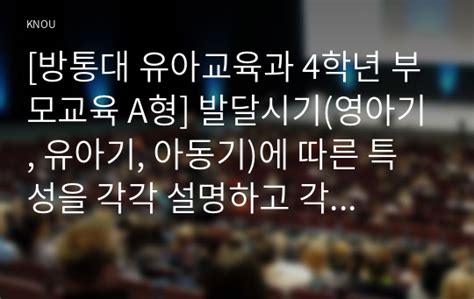 방통대 유아교육과 4학년 부모교육 A형 발달시기영아기 유아기 아동기에 따른 특성을 각각 설명하고 각 발달시기에 적합한
