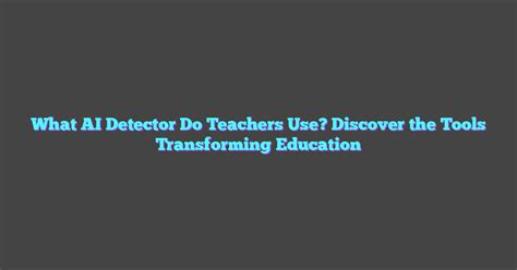 What Ai Detector Do Teachers Use Discover The Tools Transforming Education