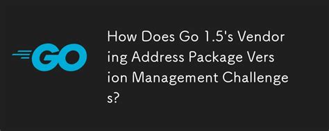 Go 15 的供應如何解決套件版本管理挑戰？ Golang Php中文網