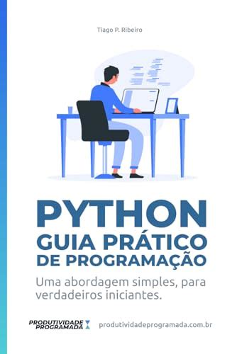 Python Guia prático de Programação Uma abordagem simples para verdadeiros iniciantes
