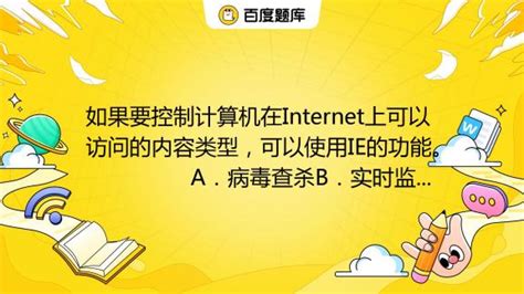 如果要控制计算机在internet上可以访问的内容类型，可以使用ie的功能。 A．病毒查杀b．实时监控c．分级审查d．远程控制 百度教育