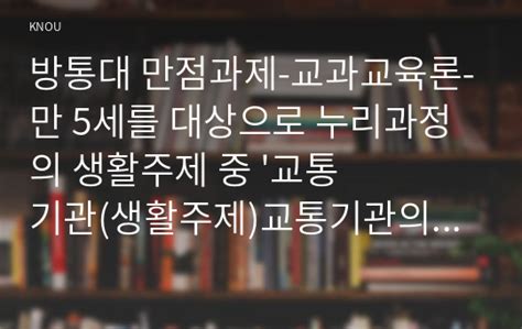 방통대 만점과제 교과교육론 만 5세를 대상으로 누리과정의 생활주제 중 교통기관생활주제교통기관의 종류소주제에 관한 일일교육 계획안1일분을 작성하여 제출하시오 방송통신대
