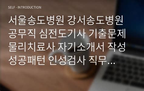 서울송도병원 강서송도병원 공무직 심전도기사 기출문제 물리치료사 자기소개서 작성 성공패턴 인성검사 직무계획서 지원동기작성요령 구두면접시험문제 자기소개서