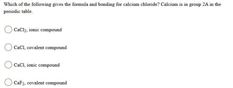Solved Which Of The Following Gives The Formula And Bonding For Calcium Chloride Calcium Is In