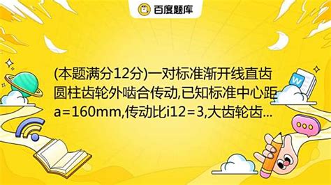 本题满分12分 一对标准渐开线直齿圆柱齿轮外啮合传动 已知标准中心距a 160mm 传动比i12 3 大齿轮齿数z2 60 齿顶高系数h A 1 径向间隙系数c 0 百度教育