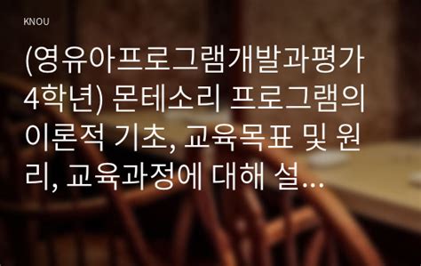 영유아프로그램개발과평가 4학년 몬테소리 프로그램의 이론적 기초 교육목표 및 원리 교육과정에 대해 설명하고 프로그램의 강점과 약점에 관해 논하시오 방송통신대