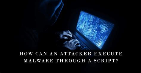 How Can An Attacker Execute Malware Through A Script 5 Safety Tips