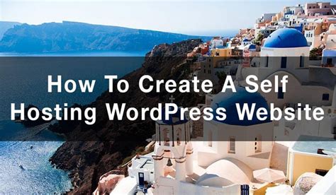 how to creat a self hosted wordpress website step by step guide