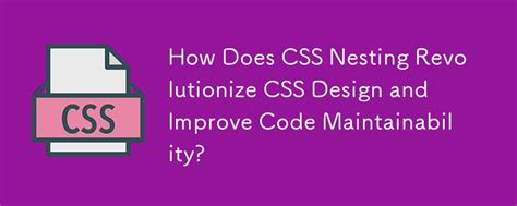 How Does Css Nesting Revolutionize Css Design And Improve Code