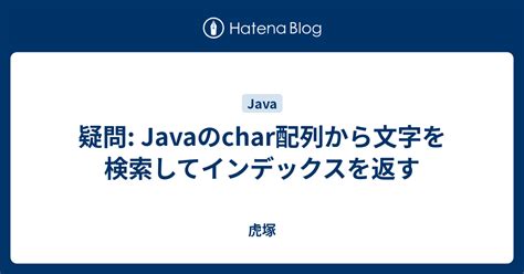 疑問 Javaのchar配列から文字を検索してインデックスを返す 虎塚