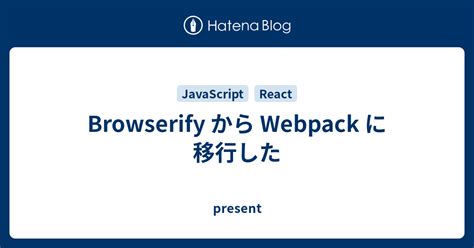 Browserify から Webpack に移行した present