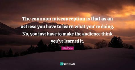 The Common Misconception Is That As An Actress You Have To Learn What Quote By Edie Falco
