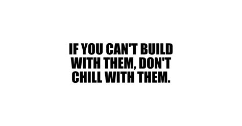 If You Can T Build With Them Don T Chill With Them If You Cant Build With Them Dont Chill T