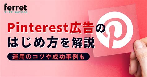 Pinterestピンタレスト広告のはじめてガイドはじめ方や運用のコツ成功事例を紹介ferretメディア