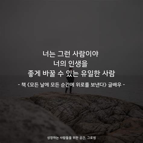 너는 그런 사람이야 너의 인생을 좋게 바꿀 수 있는 유일한 사람 책 《모든 날에 모든 순간에 위로를 보낸다》 글배우 그로씽