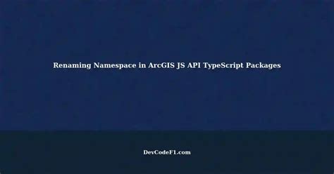 Renaming Namespace In External Npm Packages Using TypeScript In ArcGIS