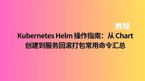 kubernetes 中的 helm 操作指南：从 chart 创建到服务回滚常用命令汇总