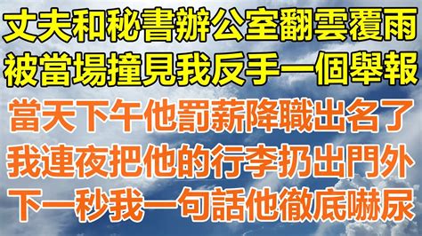 （完結爽文）丈夫和秘書辦公室翻雲覆雨，被當場撞見我反手一個舉報，當天下午他罰薪降職出名了，我連夜把他的行李扔出門外，下一秒我一句話他徹底嚇尿