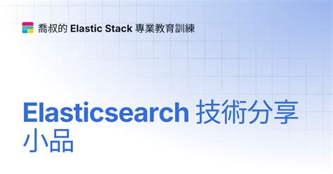 Elasticsearch 技術分享小品 喬叔的 Elastic Stack 專業教育訓練