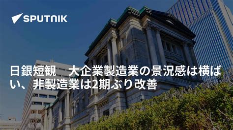 日銀短観 大企業製造業の景況感は横ばい、非製造業は2期ぶり改善 2024年10月1日 Sputnik 日本