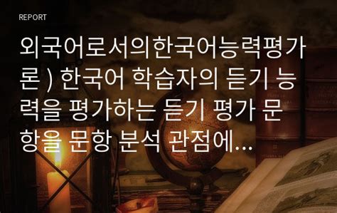 외국어로서의한국어능력평가론 한국어 학습자의 듣기 능력을 평가하는 듣기 평가 문항을 문항 분석 관점에서 검토하고 문제가 있는 문항을 10문항 찾아서 문제점을 분석하고 개선