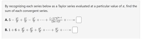 solved by recognizing each series below as a taylor series evaluated
