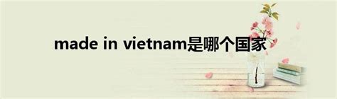 made in vietnam是哪个国家 环球知识网