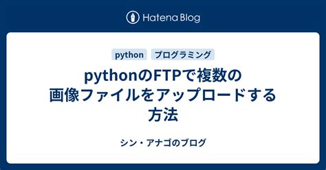 pythonのFTPで複数の画像ファイルをアップロードする方法 シンアナゴのブログ