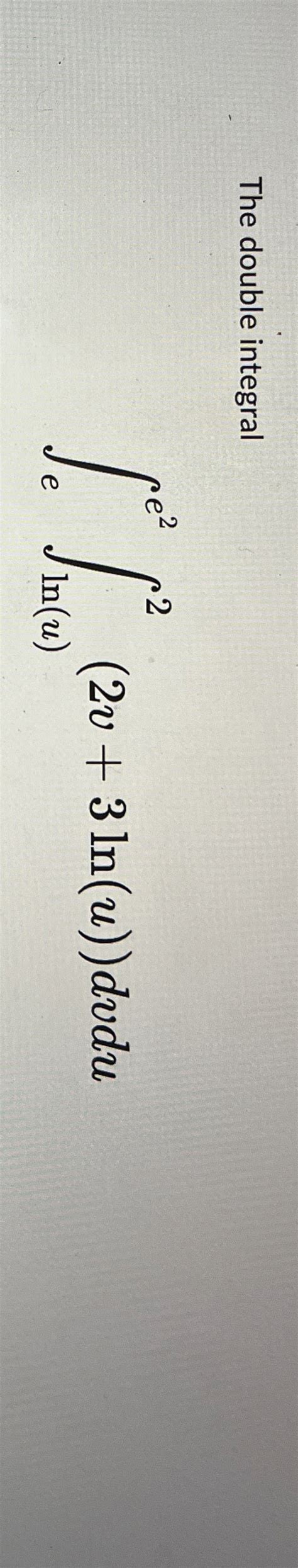 solved the double integral∫ee2∫ln u 2 2v 3ln u dvdu