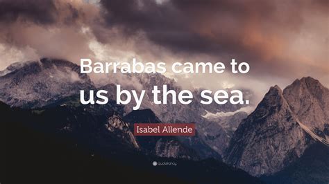 Isabel Allende Quote “barrabas Came To Us By The Sea ”