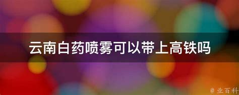 云南白药喷雾可以带上高铁吗 业百科