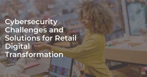 Cybersecurity Challenges And Solutions For Retail Digital Transformation